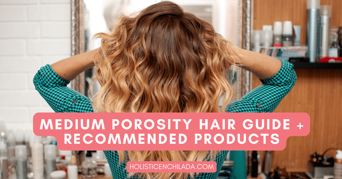 Medium Porosity Hair Guide + Recommended Products - The Holistic Enchilada
